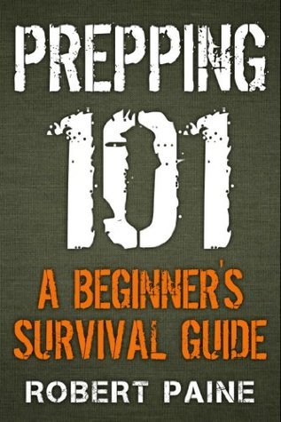 Prepping 101: A Beginner’s Survival Guide by Robert Paine | Goodreads