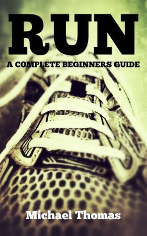 Run: A Complete Beginners Guide by Michael Thomas | Goodreads