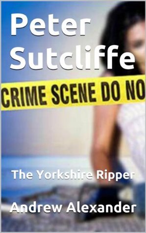 Peter Sutcliffe - The Yorkshire Ripper by Andrew Alexander | Goodreads