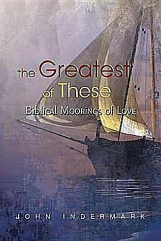 The Greatest of These: Biblical Moorings of Love by John Indermark ...