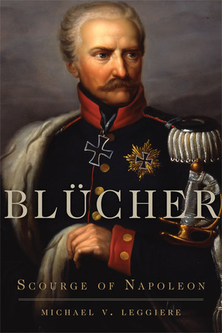Blücher: Scourge of Napoleon by Michael V. Leggiere | Goodreads