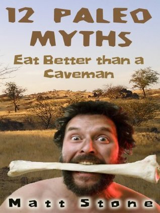 12 Paleo Myths: Eat Better than a Caveman by Matt Stone | Goodreads