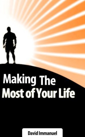 Making the Most of Your Life by David Immanuel | Goodreads