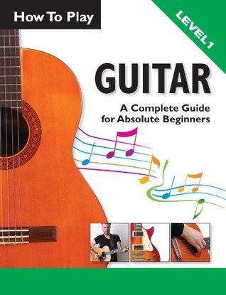 How To Play Guitar: A Complete Guide For Absolute Beginners - Level 1 ...