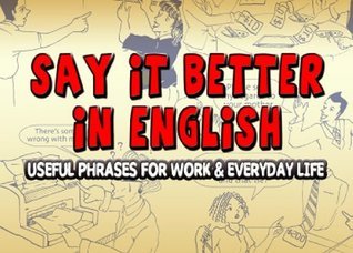 Say it Better in English: Useful Phrases for Work and Everyday Life by ...