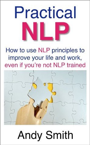 Practical NLP: How to Use NLP Principles to Improve Your Life and Work, Even if You’re Not NLP ...