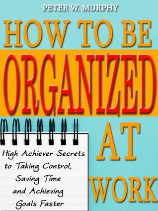 How to Be Organized at Work - High Achiever Secrets to Taking Control ...