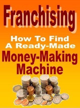 Franchising: How To Find A Ready-Made Money-Making Machine by Noel ...