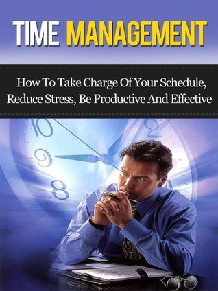 Time Management: How To Take Charge Of Your Schedule, Reduce Stress, Be ...