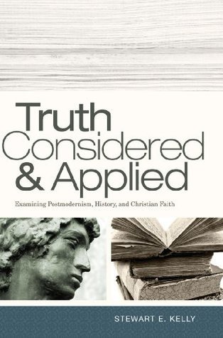 Truth Considered and Applied: Examining Postmodernism, History, and ...