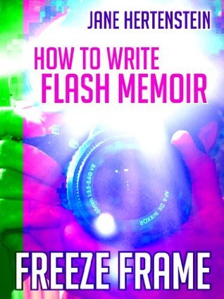 Freeze Frame: How To Write Flash Memoir by Jane Hertenstein | Goodreads