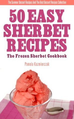 50 Easy Sherbet Recipes – The Frozen Sherbet Cookbook by Pamela Kazmierczak | Goodreads