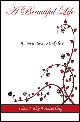A Beautiful Life: An Invitation to Truly Live by Lisa Luke Easterling | Goodreads