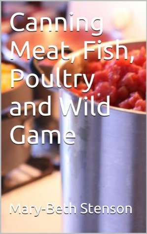 Canning Meat, Fish, Poultry and Wild Game by Mary-Beth Stenson | Goodreads