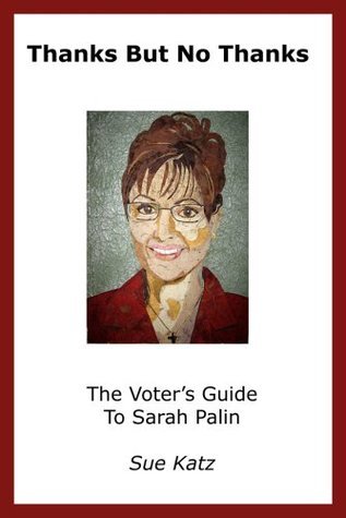 Thanks But No Thanks: The Voter's Guide to Sarah Palin by Sue Katz ...