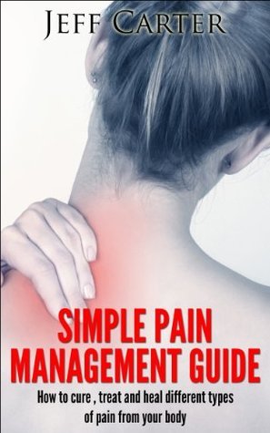 Simple Pain Management Guide: How To Quickly Heal, Treat and Cure Your ...