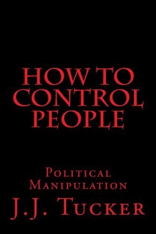How to Control People: Political Manipulation by J.J. Tucker | Goodreads