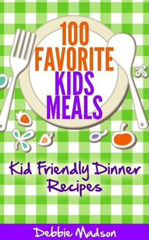 100 Favorite Kids Meals- Kid Friendly Dinner Recipes by Debbie Madson ...