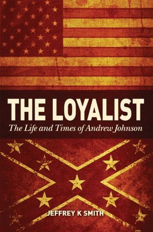 The Loyalist: The Life and Times of Andrew Johnson by Jeffrey K. Smith ...