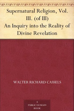 Supernatural Religion, Vol. III. (of III) An Inquiry into the Reality of Divine Revelation by ...