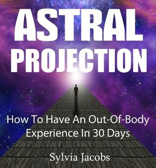 Astral Projection - How to have an out-of-body experience in 30 days by Sylvia Jacobs | Goodreads