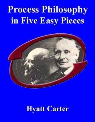Process Philosophy in Five Easy Pieces by Hyatt Carter | Goodreads