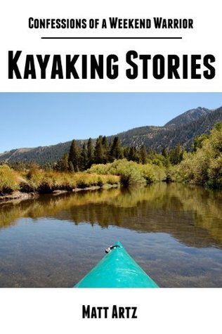 Confessions of a Weekend Warrior: Kayaking Stories by Matt Artz | Goodreads