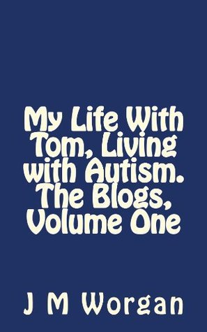 My Life with Tom, Living With Autism. The Blogs, Volume One by J.M ...