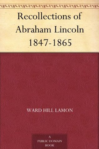 Recollections of Abraham Lincoln 1847-1865 by Ward Hill Lamon | Goodreads