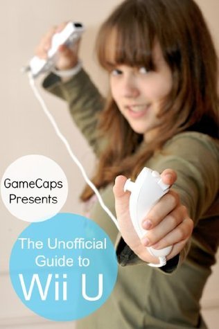 The Unofficial Guide to Wii U: Everything You Need to Know to Get ...