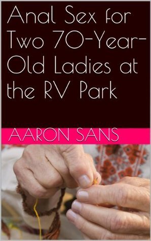 Anal Sex for Two 70-Year-Old Ladies at the RV Park by Aaron Sans | Goodreads