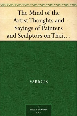 The Mind of the Artist Thoughts and Sayings of Painters and Sculptors ...