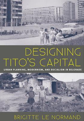 Designing Tito's Capital: Urban Planning, Modernism, and Socialism in ...