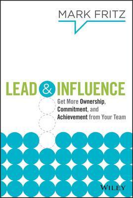 Lead & Influence: Get More Ownership, Commitment, and Achievement from ...