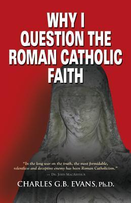 Why I Question the Roman Catholic Faith by Charles G.B. Evans | Goodreads
