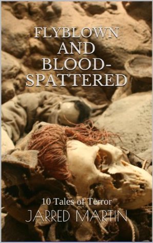 Flyblown and Blood-Spattered: 10 Tales of Terror by Jarred Martin ...