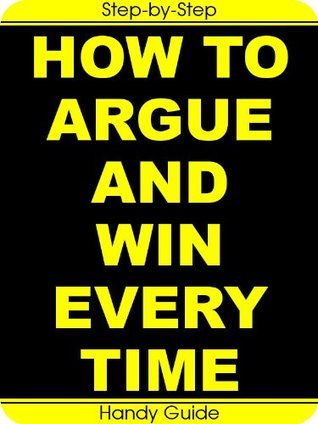 How To Argue And Win Every Time: Easy Step-by-Step To Win Arguments by ...