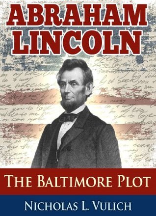 Abraham Lincoln: The Baltimore Plot by Nicholas L. Vulich | Goodreads