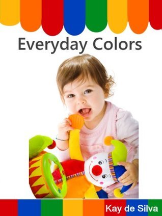 Everyday Colors: Teach Your Child Colors by Kay de Silva | Goodreads