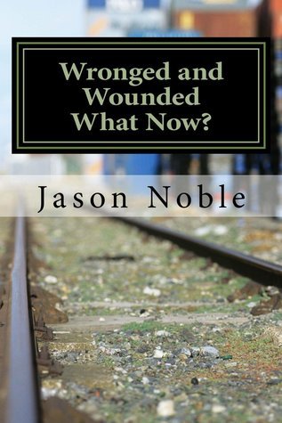 Wronged and Wounded: What Now? by Jason Noble | Goodreads