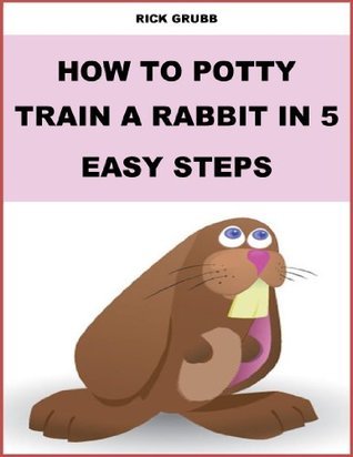 How To Potty Train a Rabbit in Five Easy Steps by Rick Grubb | Goodreads