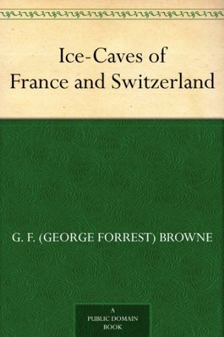 Ice-Caves of France and Switzerland by G.F. Browne | Goodreads