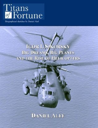 Igor I. Sikorsky: Big Dreams, Big Planes, and the Rise of Helicopters ...