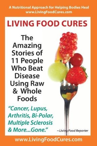Living Food Cures: The Amazing Stories of 11 People Who Beat Disease ...