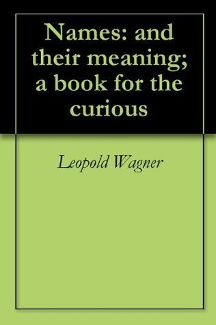 Names: and their meaning; a book for the curious by Leopold Wagner ...