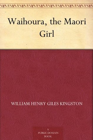 Waihoura, the Maori Girl by William Henry Giles Kingston | Goodreads