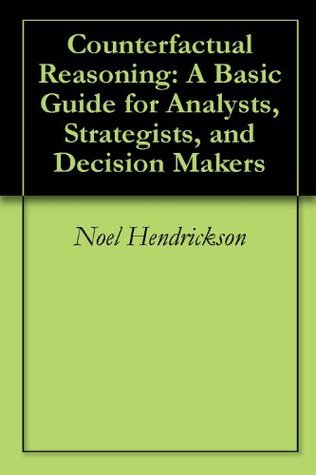 Counterfactual Reasoning: A Basic Guide for Analysts, Strategists, and Decision Makers by Noel ...