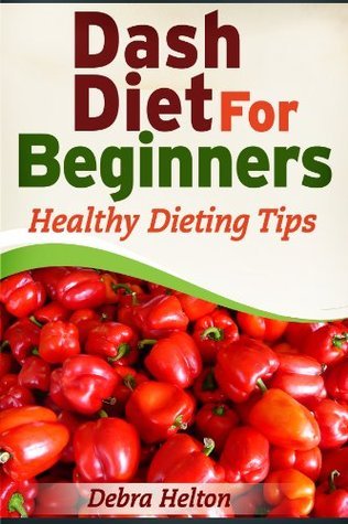 Dash Diet For Beginners: Healthy Dieting Tips by Debra Helton | Goodreads