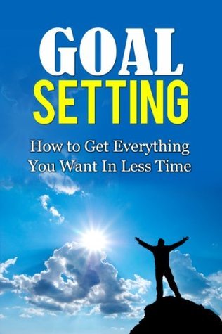 Goal Setting: How to Get Everything You Want In Less Time: Goal Setting ...