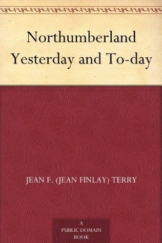 Northumberland Yesterday and To-day by Jean F. (Finlay) Terry | Goodreads
